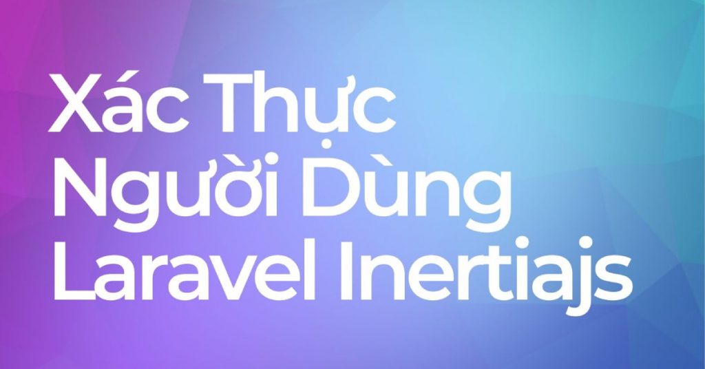 Xác Thực Người Dùng Trong Laravel Inertiajs - Quan Le Blog